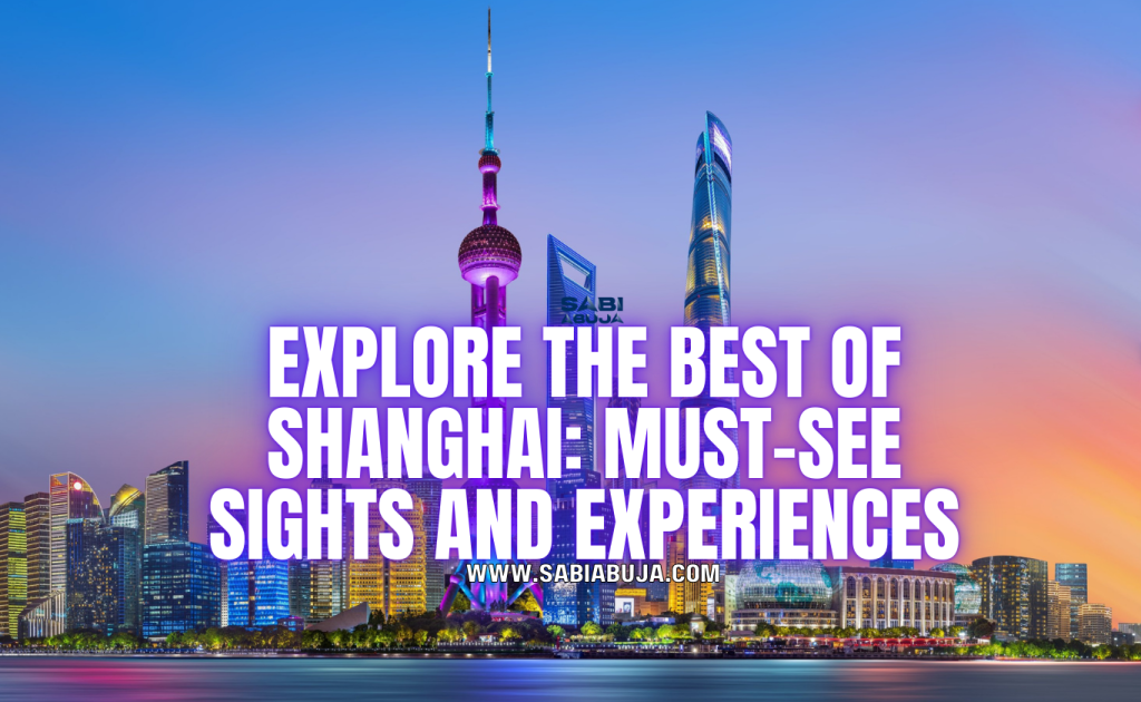 Explore the Best of Shanghai: Must-See Sights and Experiences - SabiAbuja