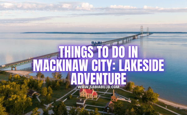 Things to Do in Mackinaw City: Lakeside Adventure - SabiAbuja